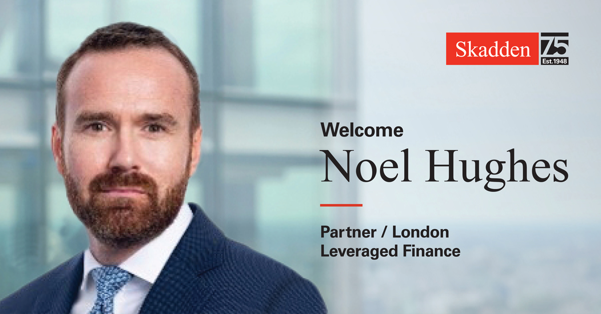 Noel Hughes Joins Skadden in London, Expanding Leveraged Finance ...